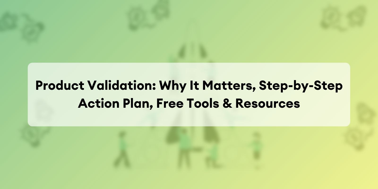 Product Validation: Why It Matters, Step-by-Step Action Plan, Free Tools & Resources